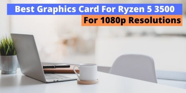 Best Graphics Card For Ryzen 5 3500 In 2024 (With New)
